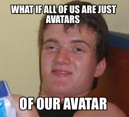 Meme Creator - Funny What if all of us are just avatars Of our avatar ...