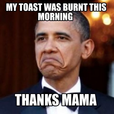 Meme Creator - Funny My toast was burnt this morning thanks mama Meme ...