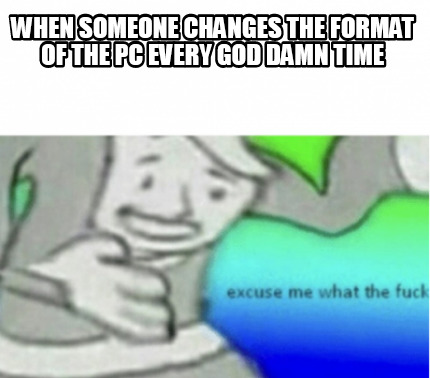 Meme Creator - Funny When someone Changes the format of the pc every ...