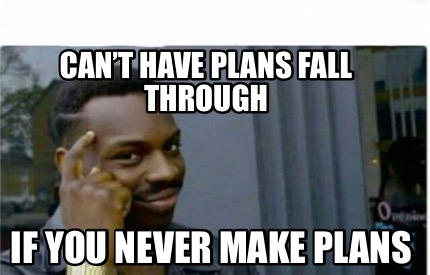 Meme Creator - Funny Can’t have plans fall through If you never make ...