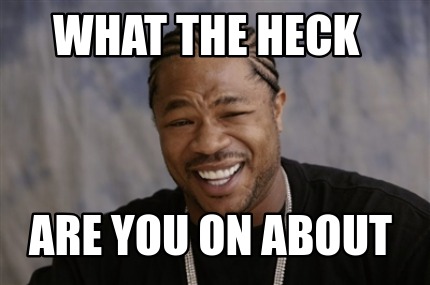 Meme Creator - Funny what the heck are you on about Meme Generator at ...