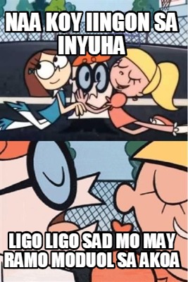 Meme Creator - Funny naa koy iingon sa inyuha ligo ligo sad mo may ramo ...