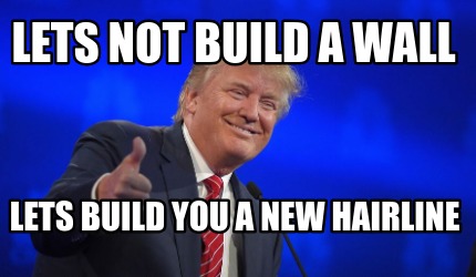 Meme Creator - Funny lets not build a wall lets build you a new ...