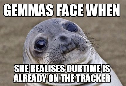 Meme Creator - Funny GEMMAS FACE WHEN SHE REALISES OURTIME IS ALREADY ...