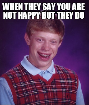 Meme Creator - Funny WHEN THEY SAY YOU ARE NOT HAPPY BUT THEY DO Meme ...