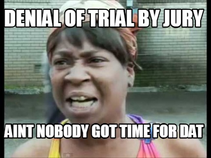 Meme Creator - Funny denial of trial by jury aint nobody got time for ...