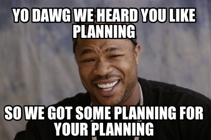 Meme Creator - Funny Yo dawg we heard you like planning So we got some ...