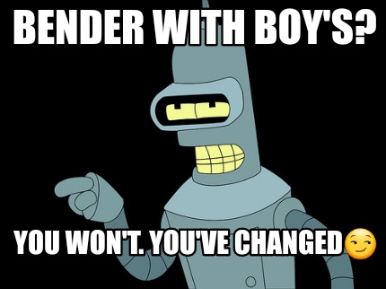 Meme Creator - Funny Bender with boy's? You won't. You've changed ...