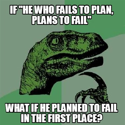 Meme Creator - Funny If "he who fails to plan, plans to fail" what if ...