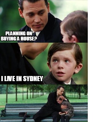 Meme Creator - Funny PLANNING ON BUYING A HOUSE? I LIVE IN SYDNEY Meme ...