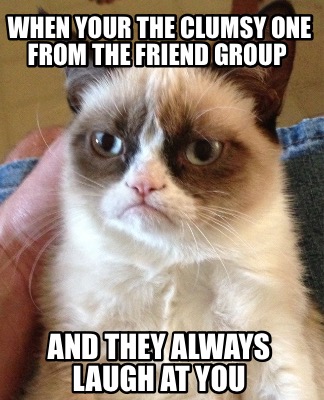 Meme Creator - Funny When your the clumsy one from the friend group And ...