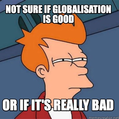 Meme Creator - Funny not sure if globalisation is good or if it's ...