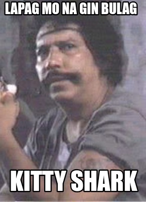 Meme Creator - Funny Lapag mo na gin bulag Kitty shark Meme Generator ...