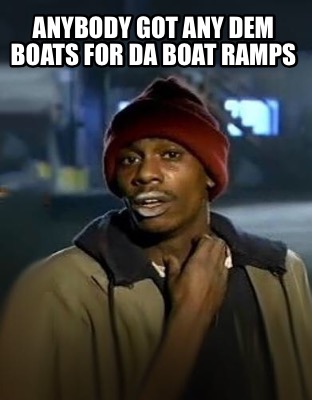 Meme Creator - Funny Anybody got any dem boats for da boat ramps Meme ...