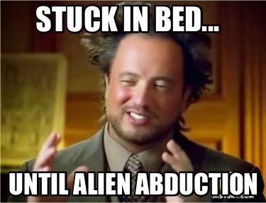 Meme Creator - Funny STUCK IN BED... UNTIL ALIEN ABDUCTION Meme ...