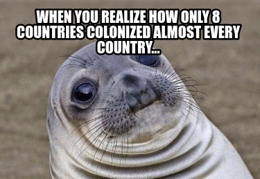Meme Creator - Funny When you realize how only 8 countries colonized ...