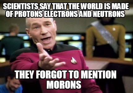 Meme Creator - Funny Scientists say that the world is made of protons ...