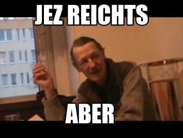 Meme Creator - Funny jez reichts ABER Meme Generator at MemeCreator.org!