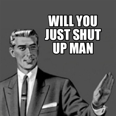 Just Shut Up Meme