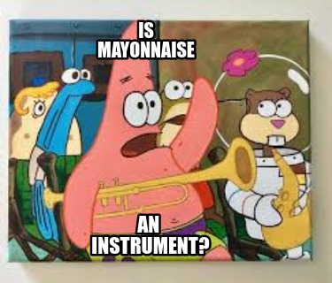Is Mayonnaise An Instrument Meme