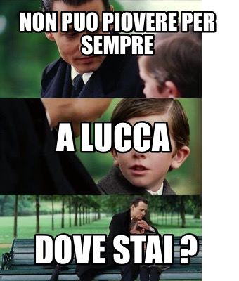 Meme Creator - Funny Non puo piovere per sempre Dove stai ? A Lucca ...