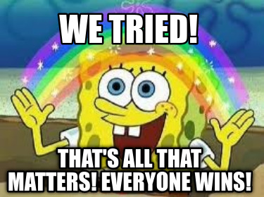 Meme Creator - Funny We Tried! That's All That Matters! Everyone Wins ...