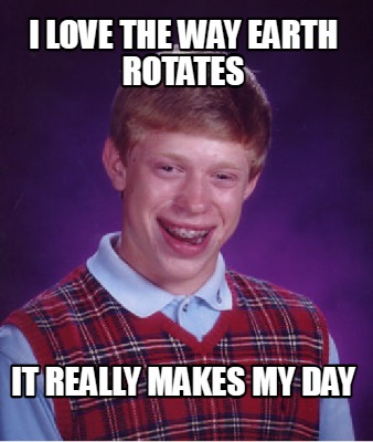 Meme Creator - Funny I love the way earth rotates it really makes my ...