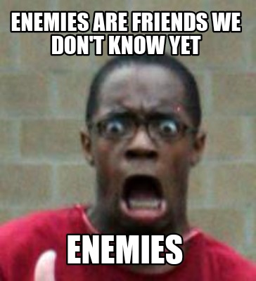 Meme Creator - Funny Enemies are friends we don't know yet ENEMIES Meme ...