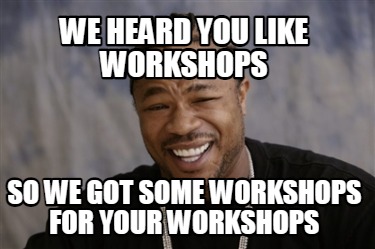 Meme Creator - Funny We heard you like workshops So we got some ...