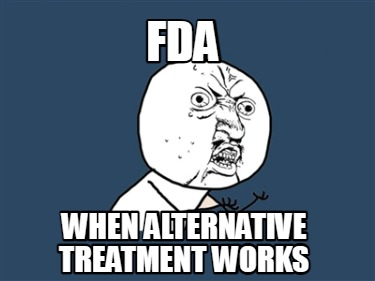 Meme Creator - Funny FDA When alternative treatment works Meme ...