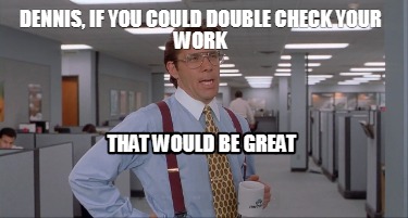 Meme Creator - Funny Dennis, If you could double check your work That ...