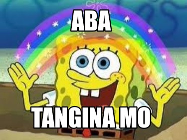 Meme Creator - Funny ABA TANGINA MO Meme Generator at MemeCreator.org!