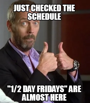 Meme Creator - Funny Just checked the schedule "1/2 day Fridays" are ...