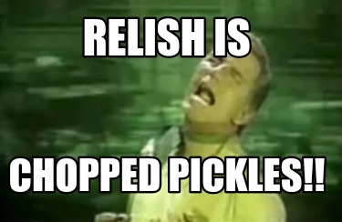 Meme Creator - Funny ReliSH IS Chopped pickles!! Meme Generator at ...