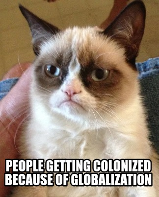 Meme Creator - Funny people getting colonized because of globalization ...