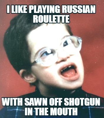 Meme Creator - Funny I like playing russian roulette with sawn off ...