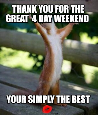 Meme Creator - Funny Thank you for the GREAT 4 day weekend Your simply ...