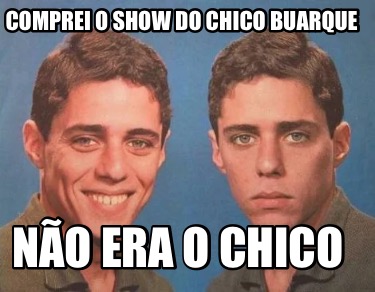 Meme Creator - Funny Comprei o show do Chico Buarque Não era o Chico ...