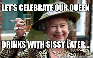 Meme Creator - Funny Let’s Celebrate our Queen Drinks with Sissy later ...