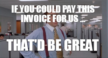 Meme Creator - Funny If you could pay this invoice for us ... That'd be ...