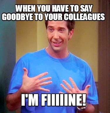 Meme Creator - Funny wHEN YOU HAVE TO SAY GOODBYE TO YOUR COLLEAGUES i ...
