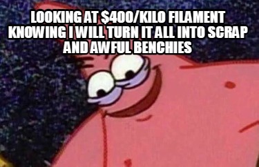 Meme Creator - Funny looking at $400/kilo filament knowing I will turn ...