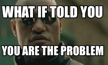 Meme Creator - Funny What if told you You are the problem Meme ...