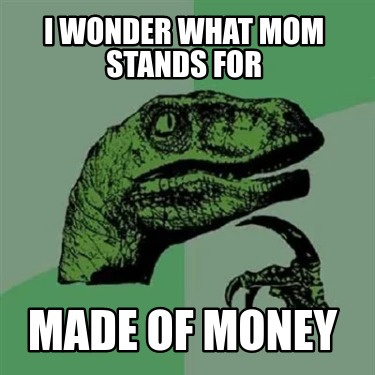 Meme Creator - Funny i wonder what mom stands for made of money Meme ...