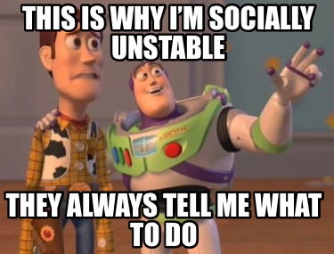 Meme Creator - Funny This is why i’m socially unstable they always tell ...