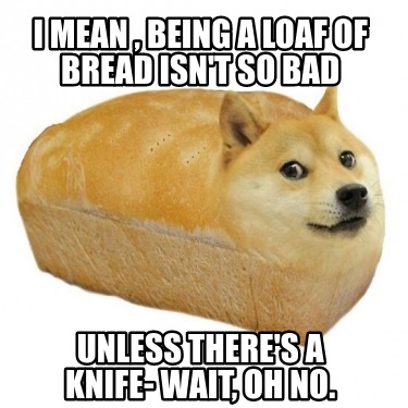 Meme Creator - Funny I mean , being a loaf of bread isn't so bad unless ...
