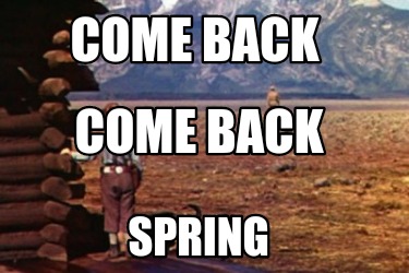 Meme Creator - Funny COME BACK COME BACK SPRING Meme Generator at ...