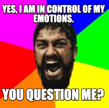 Meme Creator - Funny Yes, I am in Control of my Emotions. You Question ...