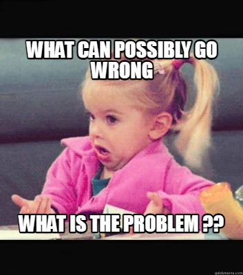Meme Creator - Funny What can possibly go wrong What is the problem ...