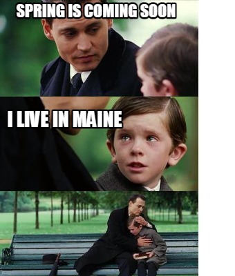 Meme Creator - Funny Spring is coming soon I live in Maine Meme ...